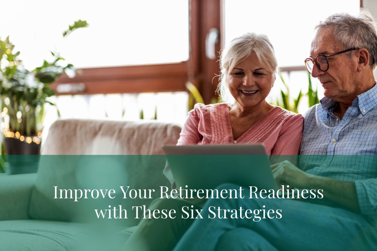 Improve Your Retirement Readiness with These Six Strategies Improve Your Retirement Readiness with These Six Strategies